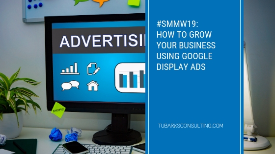 #SMMW19: How to Grow Your Business Using Google Display Ads | Tubarks ...
